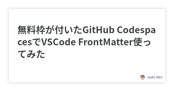 無料枠が付いたGitHub CodespacesでVSCode FrontMatter使ってみた | uuki.dev